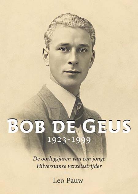 Bob de Geus: Oorlogsjaren van een jonge Hilversumse verzetsstrijder ...